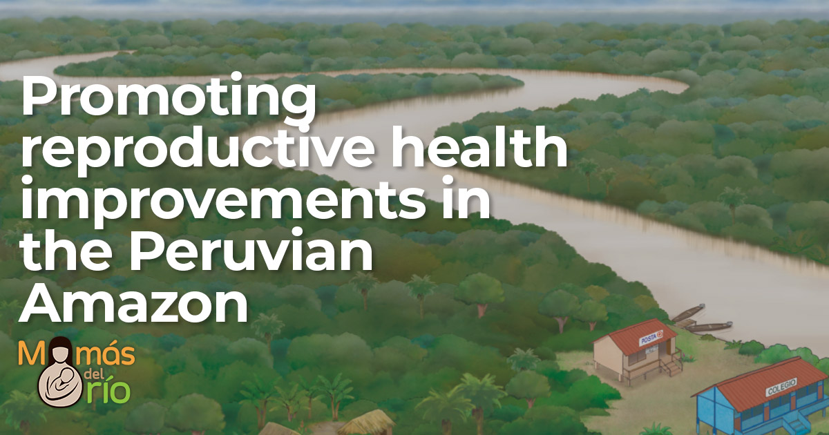 Promoting reproductive health improvements in the Peruvian Amazon
